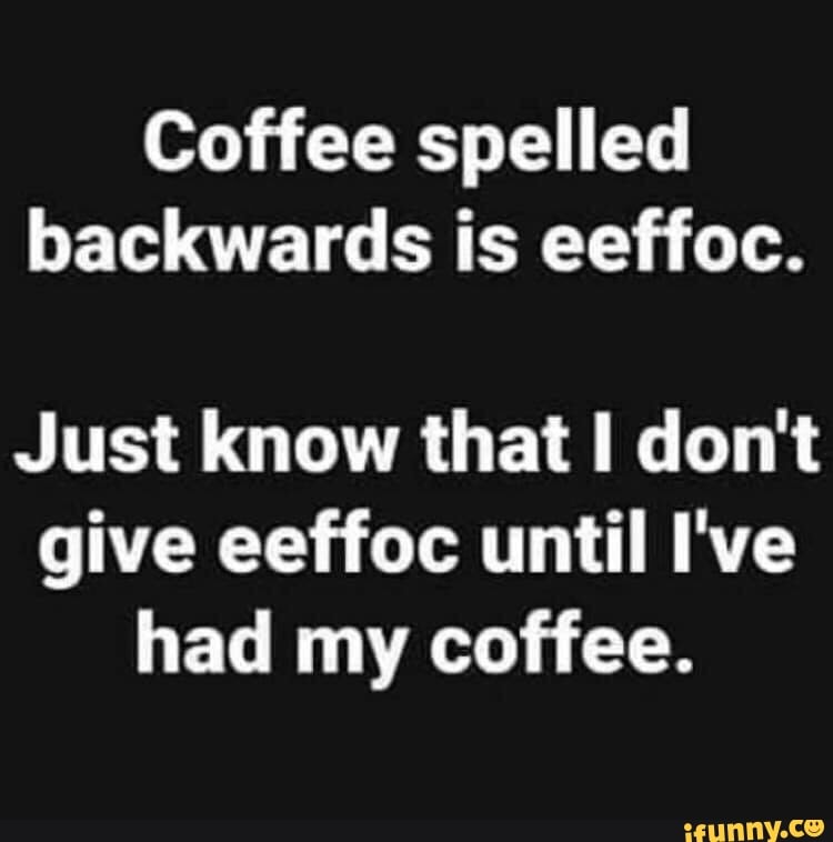 Coffee spelled backwards is eeffoc. Just know that I don't give eeffoc ...