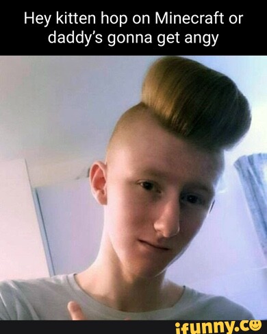 Hey kitten hop on Minecraft or daddy's gonna get angy - iFunny