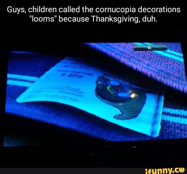 Guys, children called the cornucopia decorations "looms" because ...