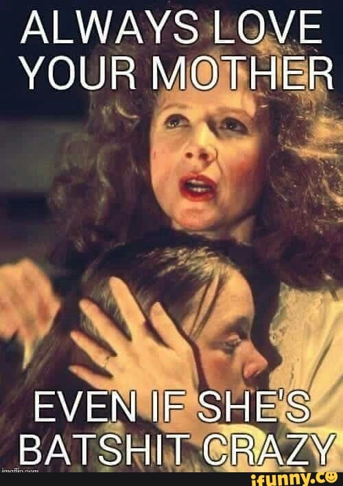 ALWAYS LOVE YOUR MOTHER EVEN IF SHE'S BATSHIT CRAZY - iFunny