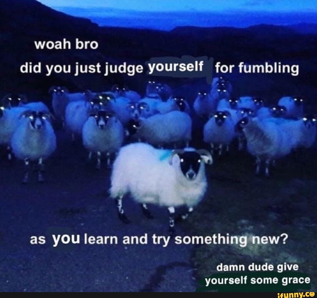 Woalh bro did you just judge yourself for fumbling as yOu learn and try ...