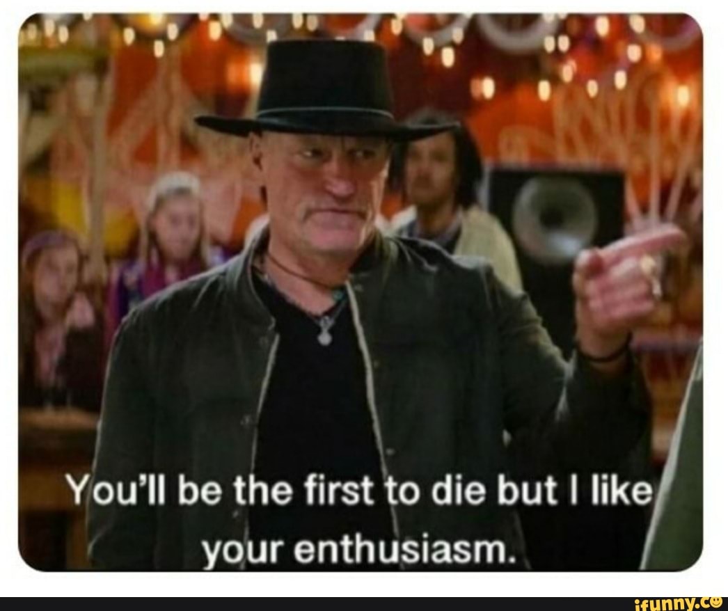 You'll be the first to die but I like your enthusiasm. - iFunny