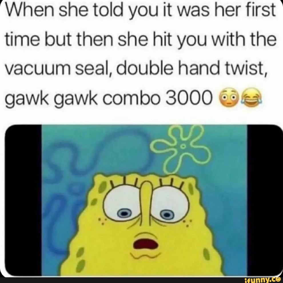 É When she told you it was her first time but then she hit you with the ...