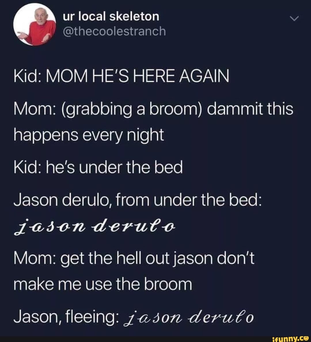 Kid: MOM HE’S HERE AGAIN Mom: (grabbing a broom) dammit this happens ...