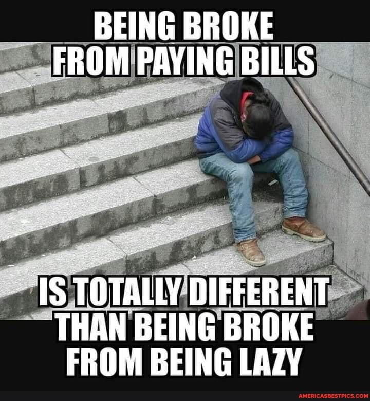 BEING BROKE FROM PAYING BILLS IS TOTALLY DIFFERENT THAN BEING BROKE ...