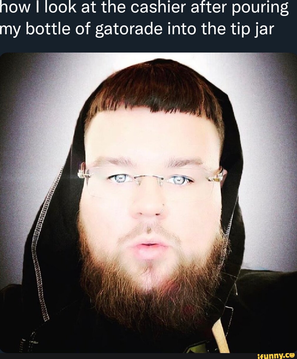 How I look at the cashier after pouring my bottle of gatorade into the ...