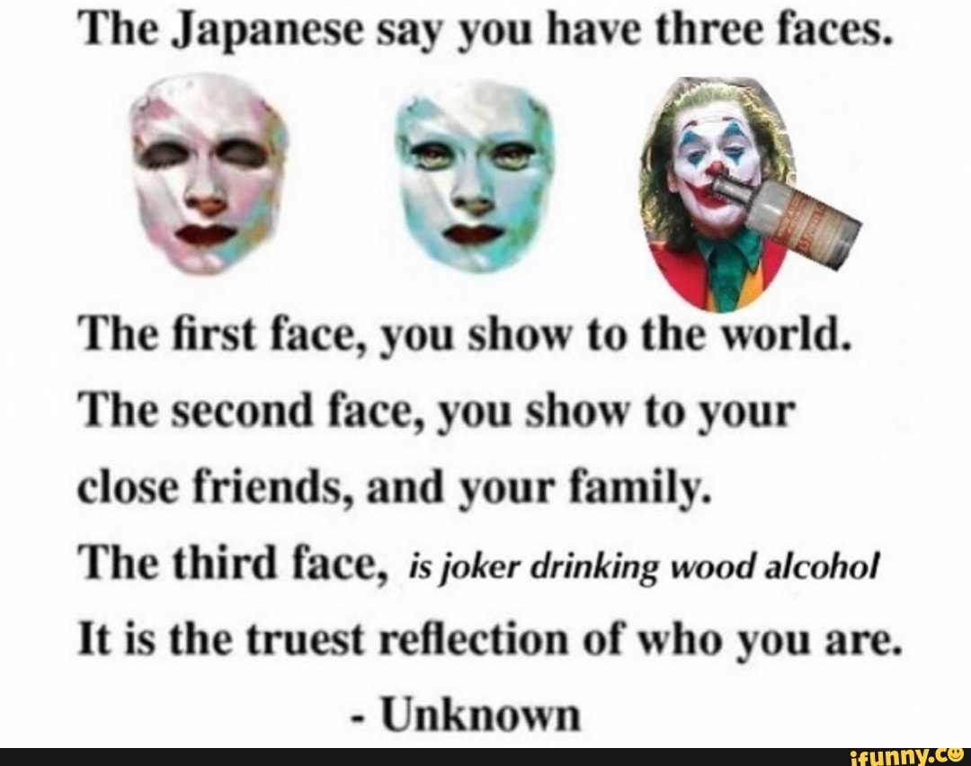 The Japanese say you have three faces. The first face, you show to the ...