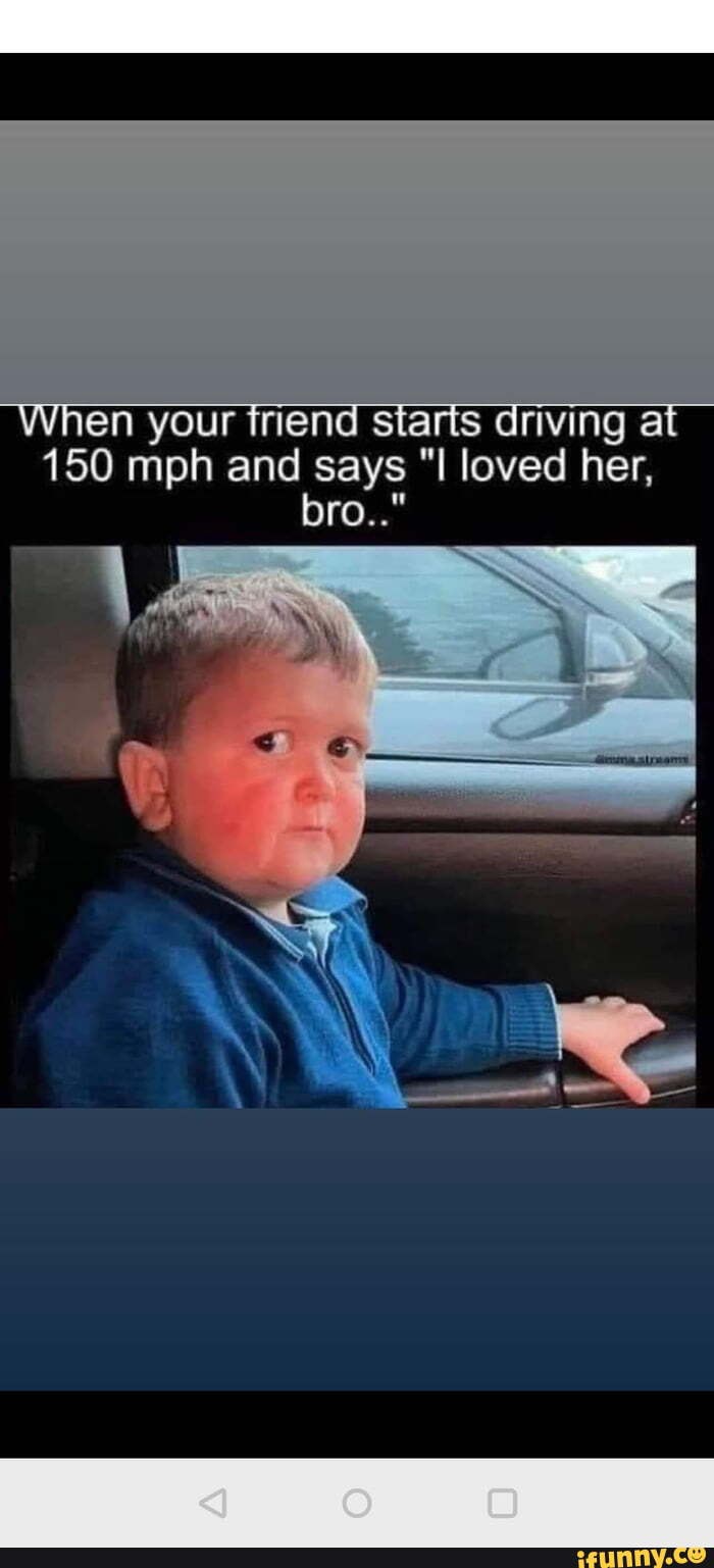 When your friend starts driving at 150 mph and says "I loved her, bro ...