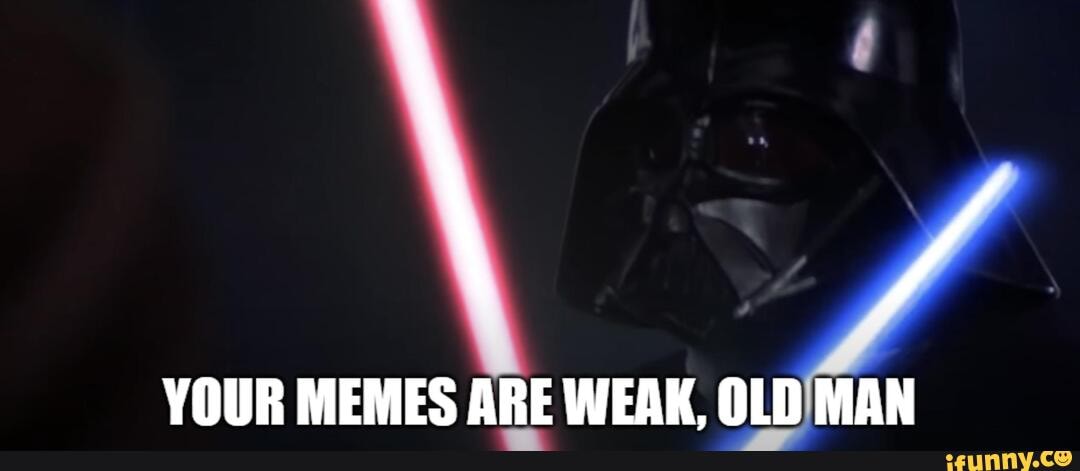 YOUR MEMES ARE WEAK, OLD MAN - iFunny