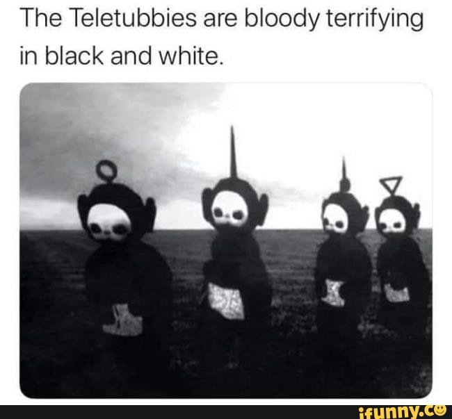 The Teletubbies are bloody terrifying in black and white. - iFunny