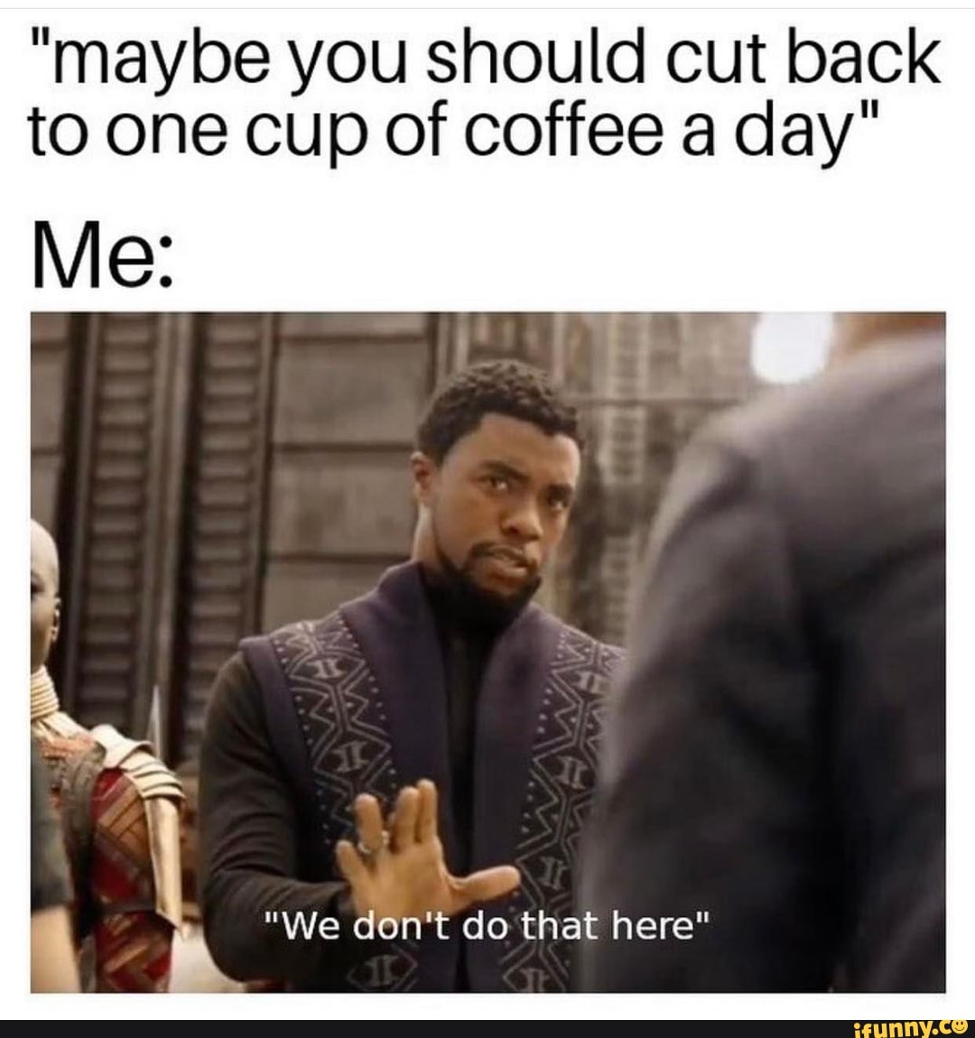 "maybe you should cut back to one cup of coffee a day" Me: "We don't do ...