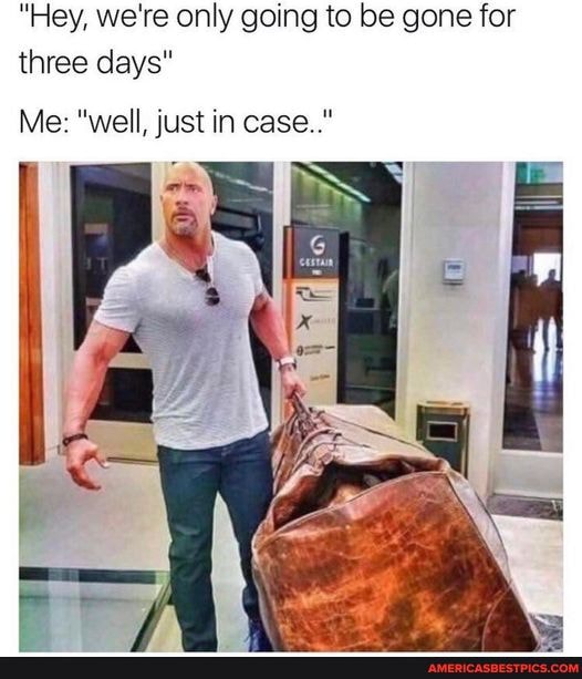 "Hey, we're only going to be gone for three days" Me: "well, just in ...