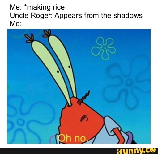 Me: *making rice Uncle Roger: Appears from the shadows Me: - iFunny