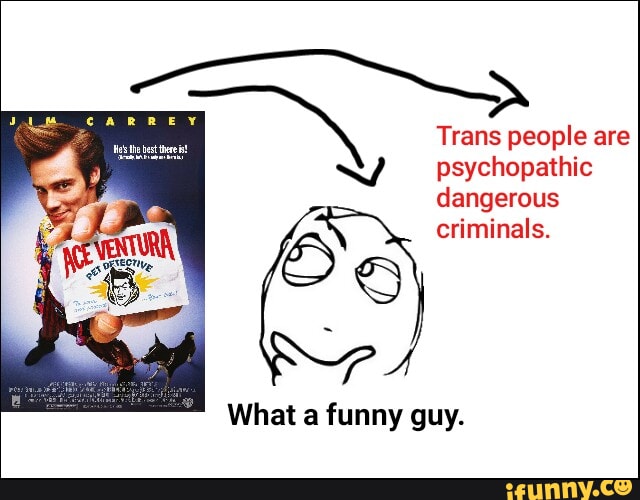 Trans people are psychopathic dangerous criminals. What a funny guy ...