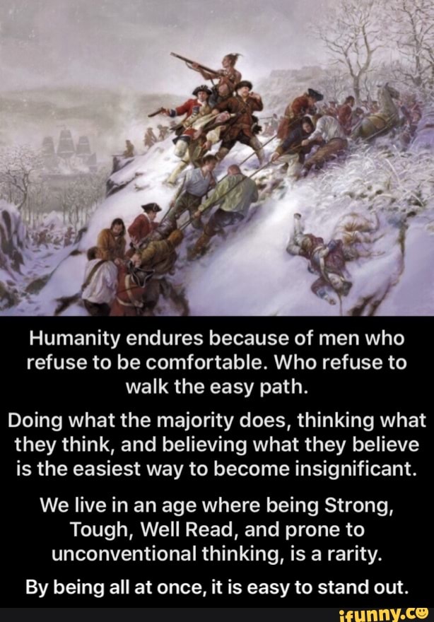 Humanity endures because of men who refuse to be comfortable. Who ...