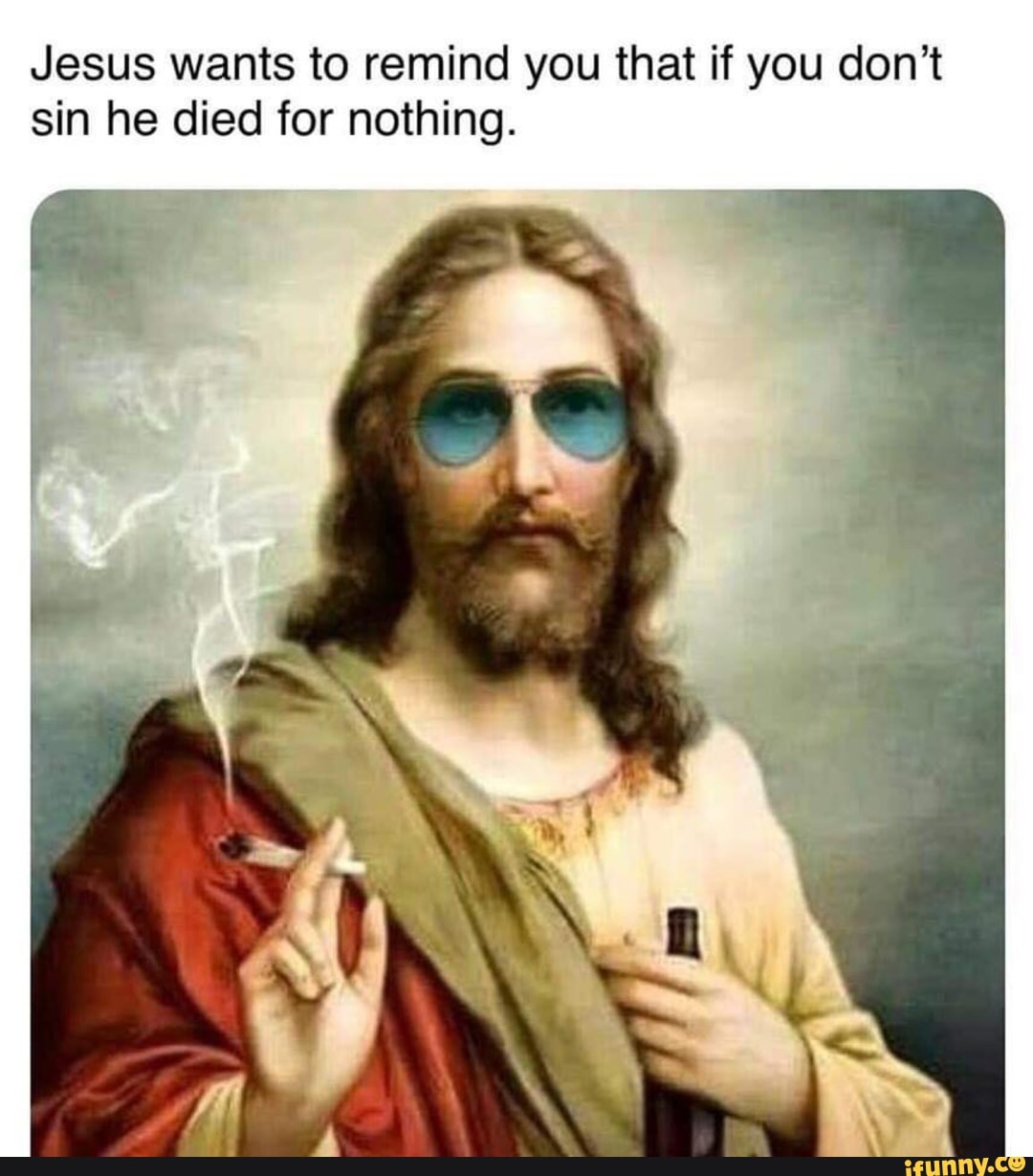 Jesus wants to remind you that if you don’t sin he died for nothing ...