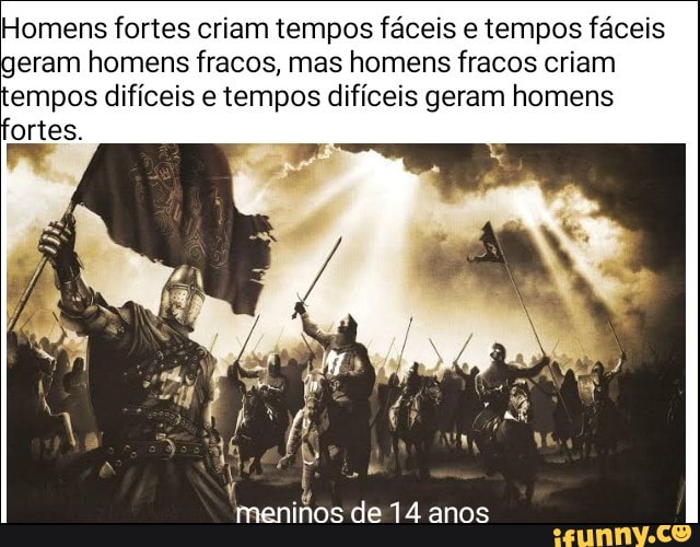 Homens fortes criam tempos fáceis e tempos fáceis geram homens fracos ...