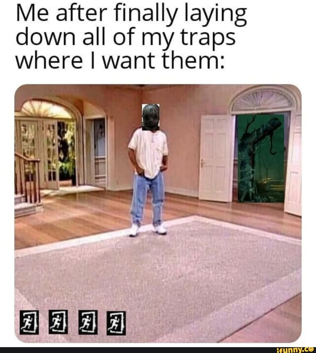 Me after finally laying down all of my traps where I want them: - iFunny