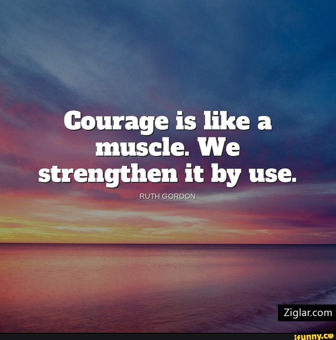 Courage is like a muscle. We strengthen it by use. RUTH GORDON - iFunny