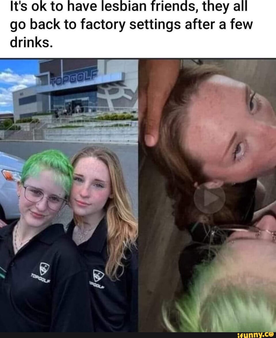 It's ok to have lesbian friends, they a go back to factory settings ...