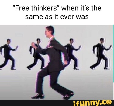 "Free thinkers" when it's the same as it ever was - iFunny