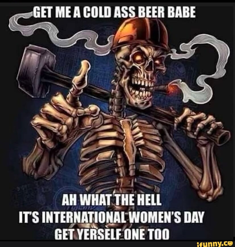 GET ME A COLD ASS BEER BABE ITS INTERNATIONAL WOMEN'S DAY ONE GET ...