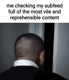 Me checking my subfeed full of the most vile and reprehensible content ...