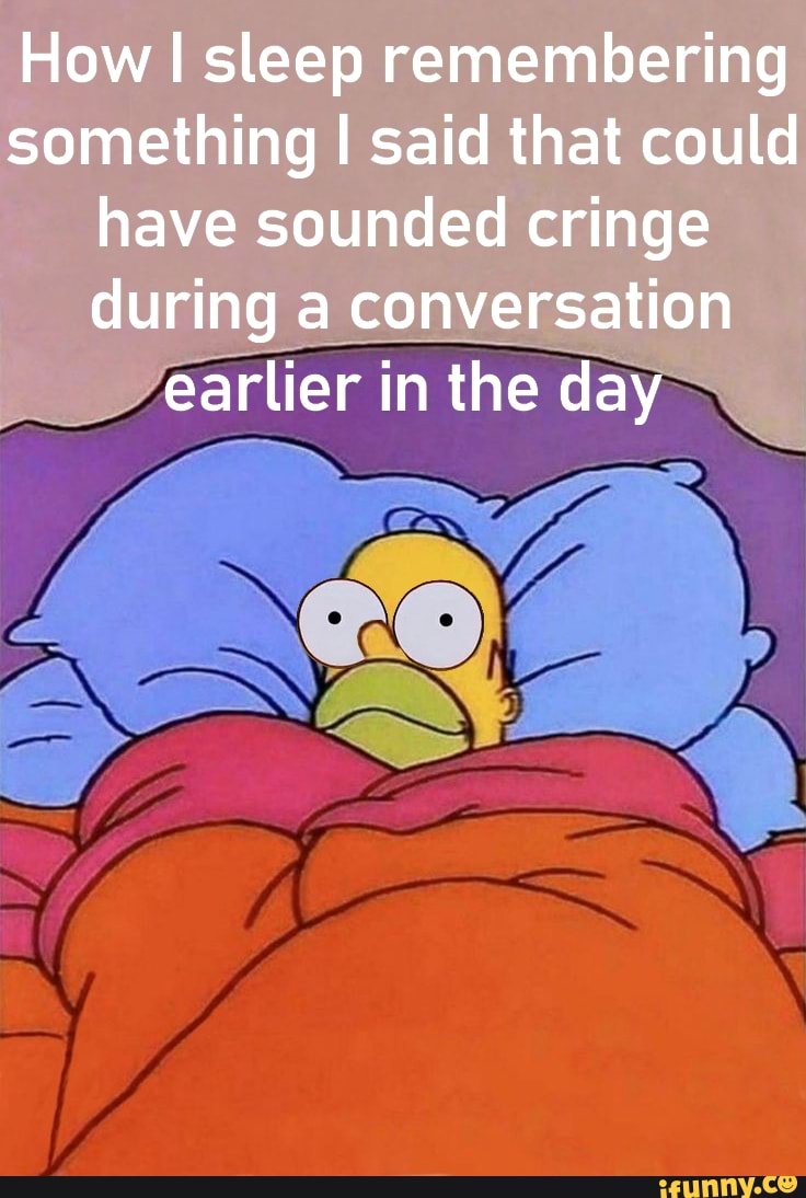 How sleep remembering something I said that could have sounded cringe ...
