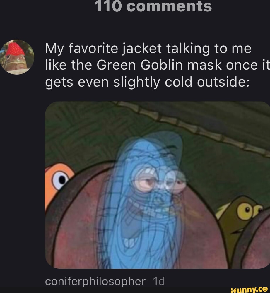110 comments My favorite jacket talking to me like the Green Goblin ...