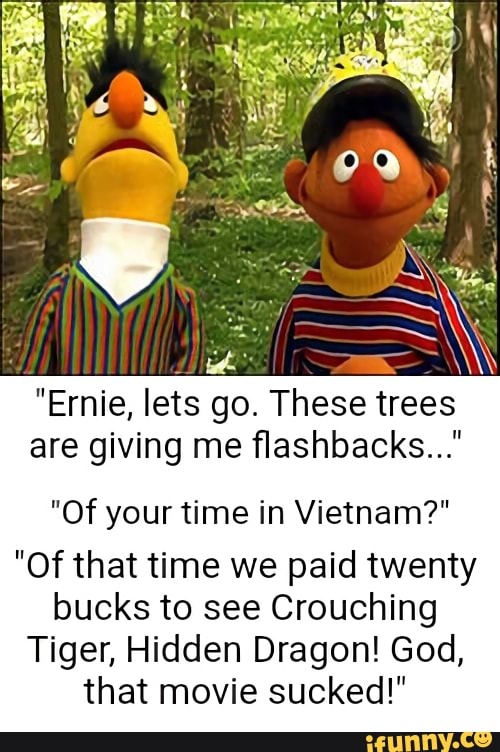 "Ernie, lets go. These trees are giving me flashbacks..." "Of your time ...