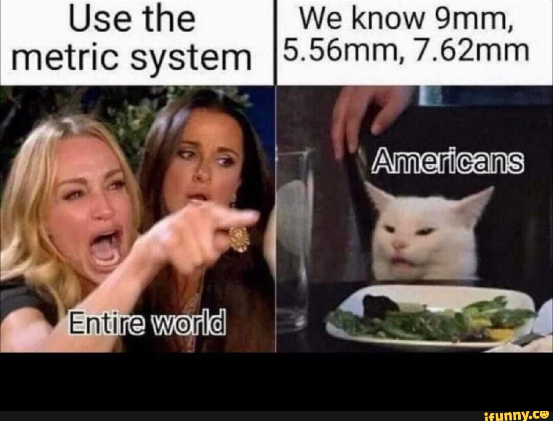 Use the I We know metric system 5.56mm, 7.62mm Americans - iFunny