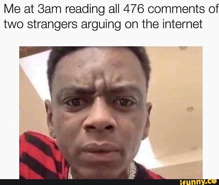 Me at Sam reading all 476 comments of two strangers arguing on the ...