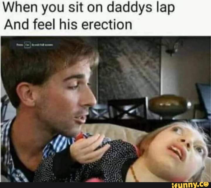 When you sit on daddys lap And feel his erection - iFunny