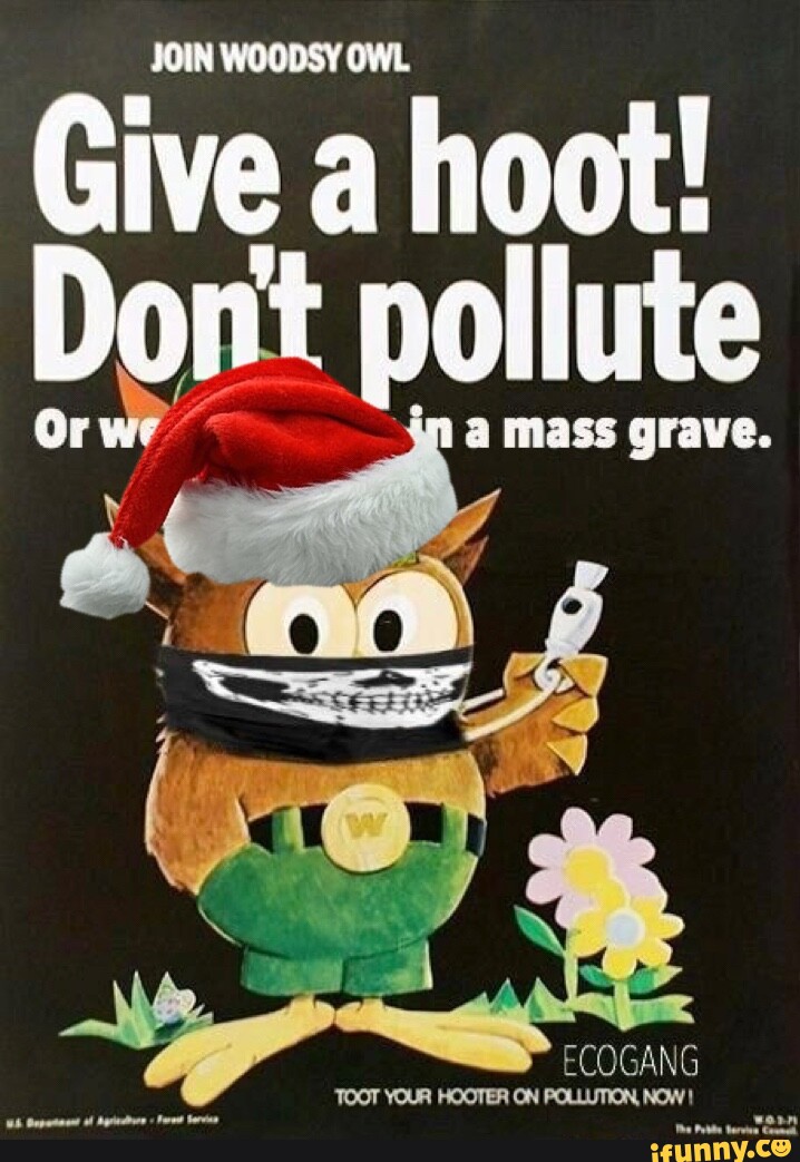 Give a hoot! Dont pollute Or a mass grave. if ECOGANG TOOT YOUR HOOTER ...