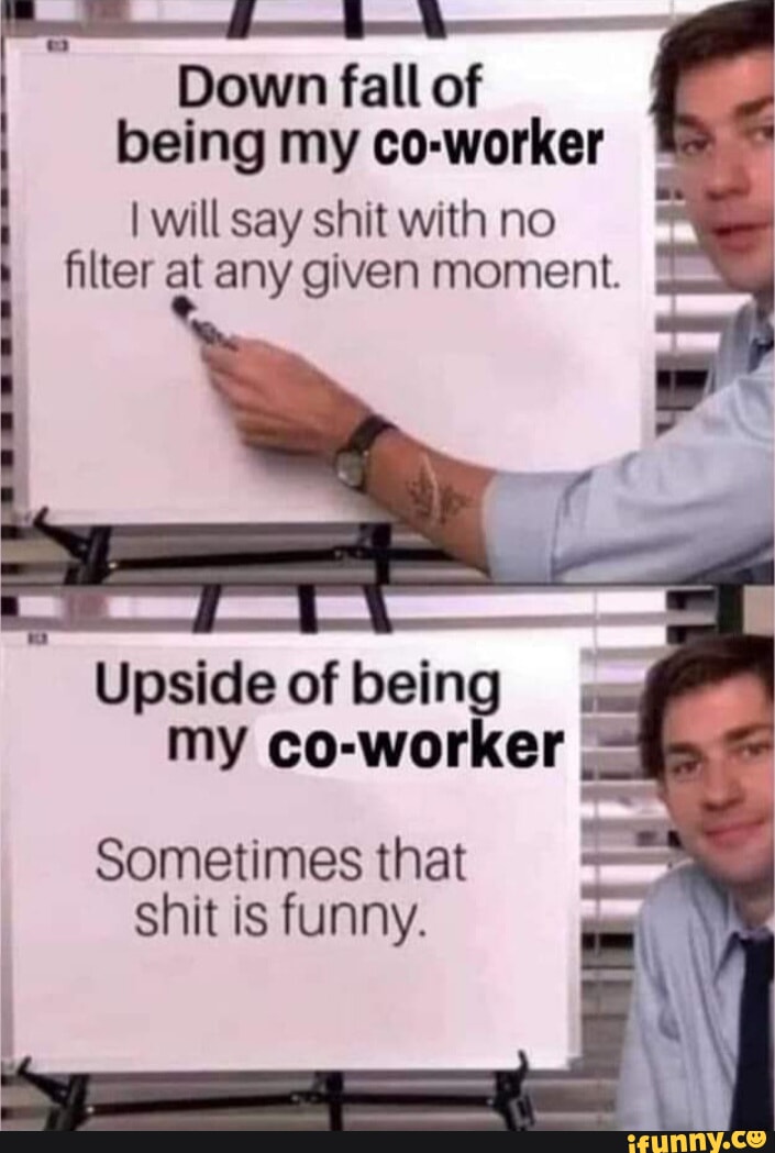 Down fall of being my co-worker I will say shit with no filter at any ...