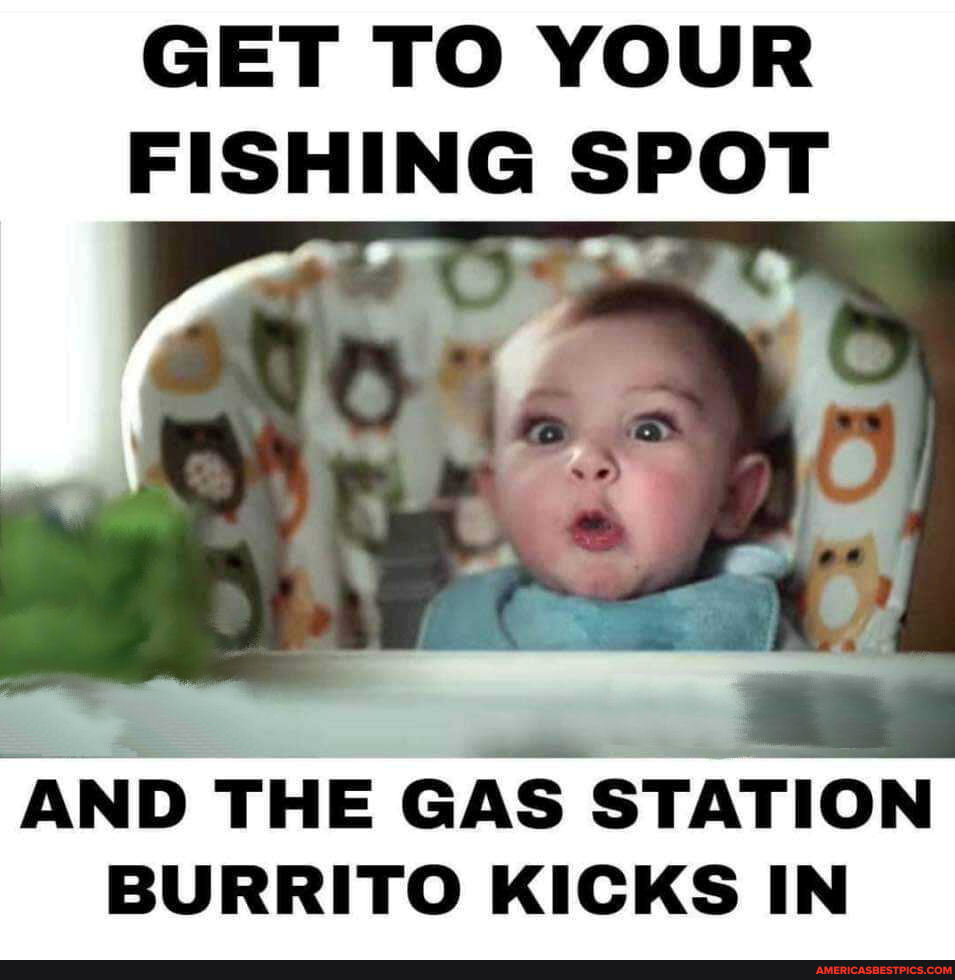 GET TO YOUR FISHING SPOT AND THE GAS STATION BURRITO KICKS IN - America ...