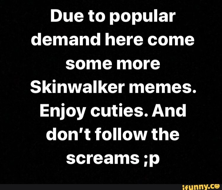 Due to popular demand here come some more Skinwalker memes. Enjoy ...
