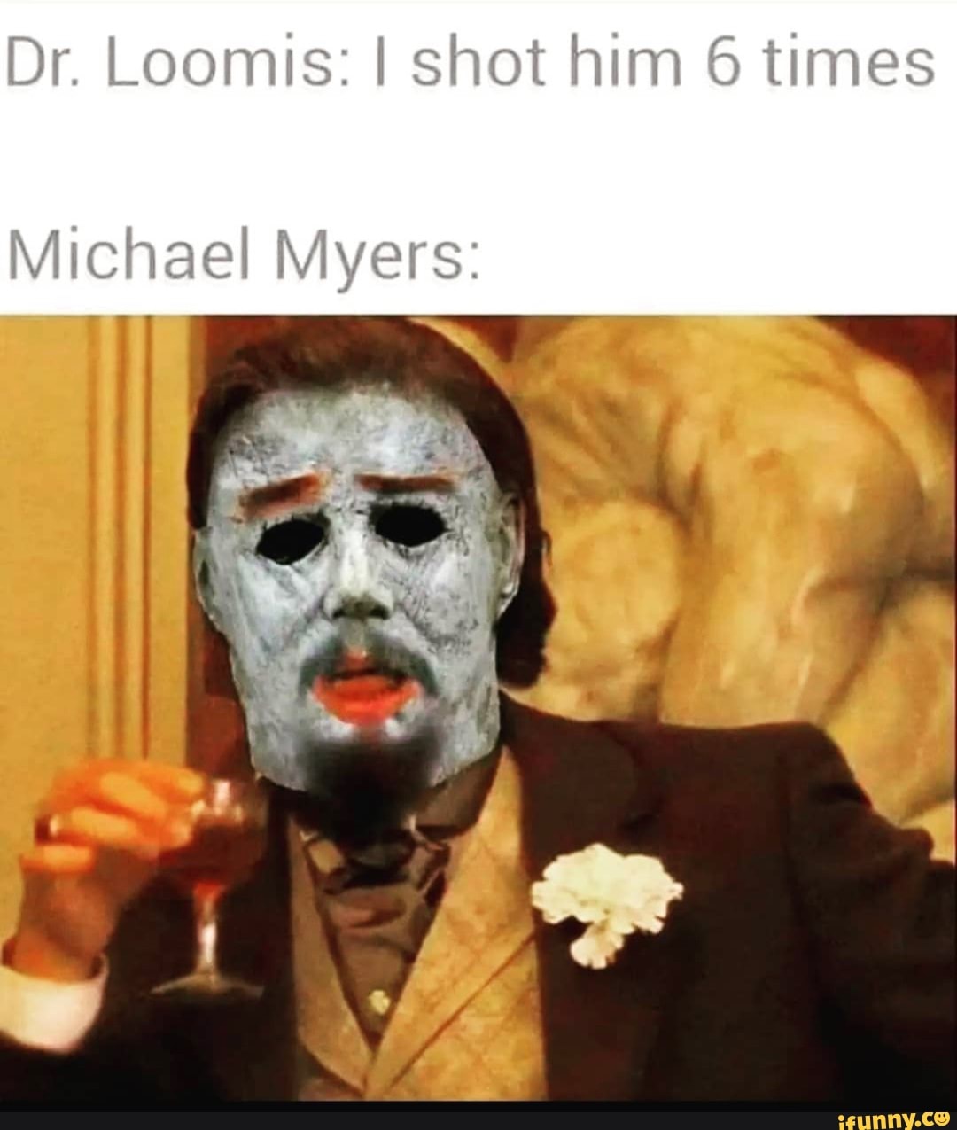 Dr. Loomis: I shot him 6 times Michael Myers: - iFunny