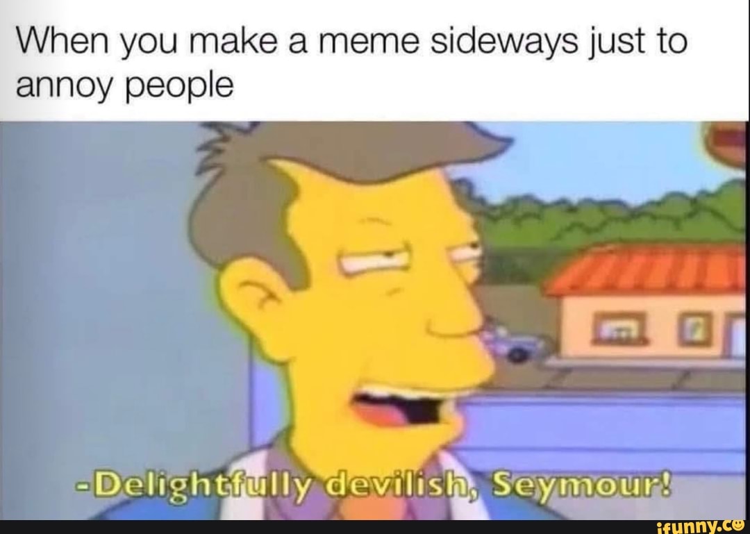 When you make a meme sideways just to annoy people -Delightfully ...