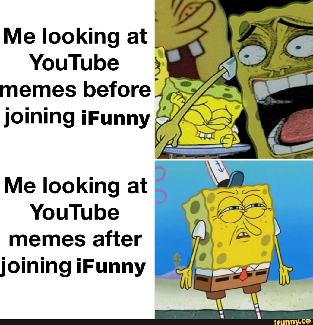 Me looking at I YouTube memes before joining iFunny Me looking at ...