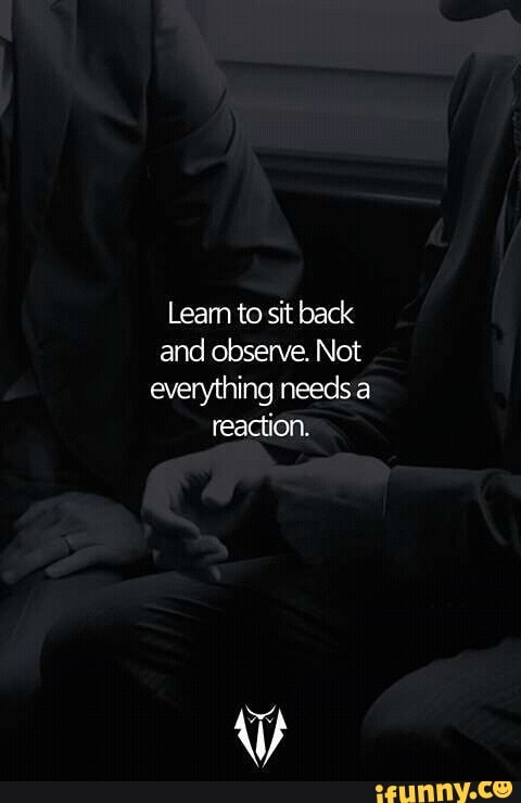 Leam to sit back and observe. Not everything needs a reaction. - iFunny