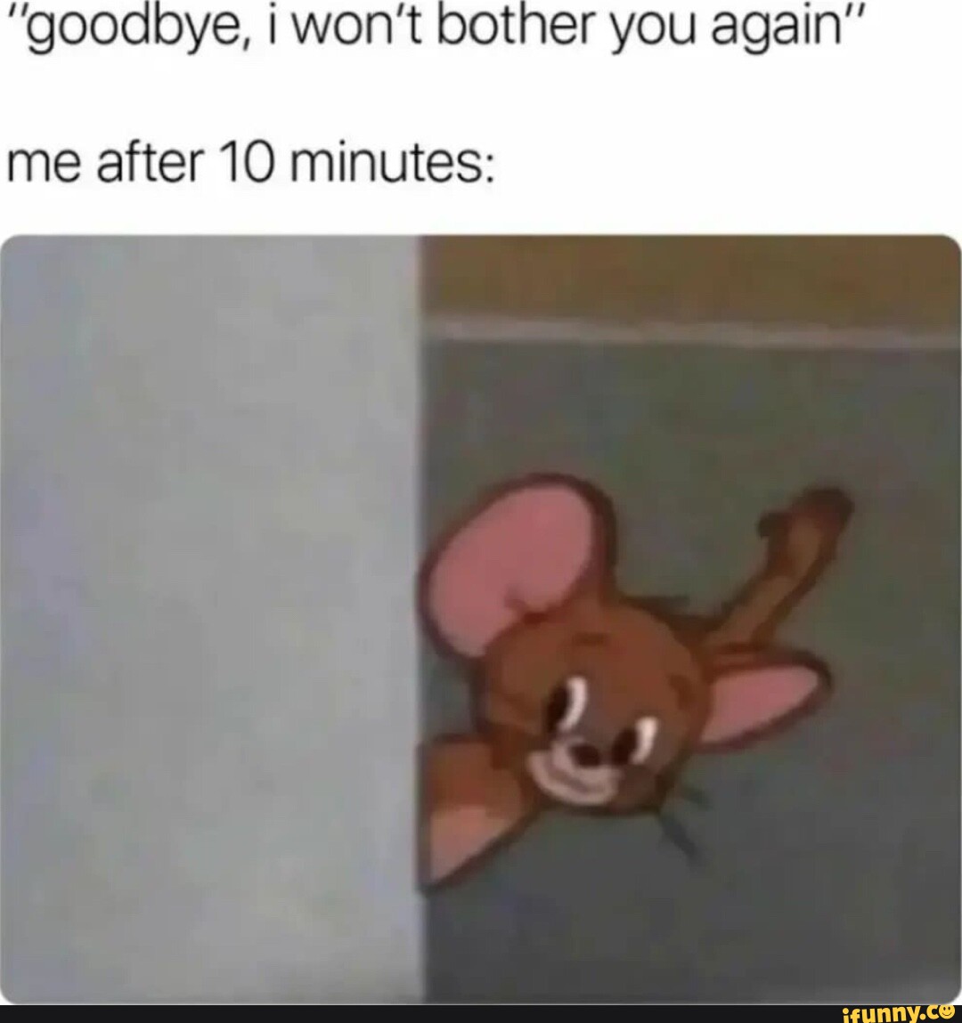 "gooabye, I won't bother you again" me after 10 minutes: - iFunny