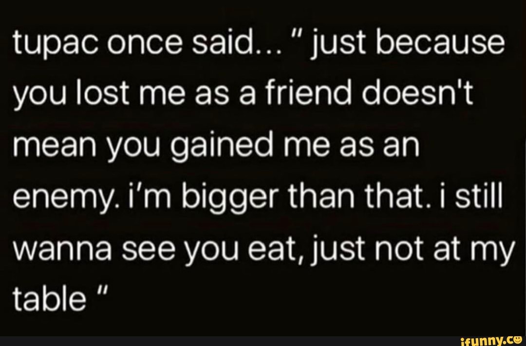 Tupac once said..." just because you lost me as a friend doesn't mean ...