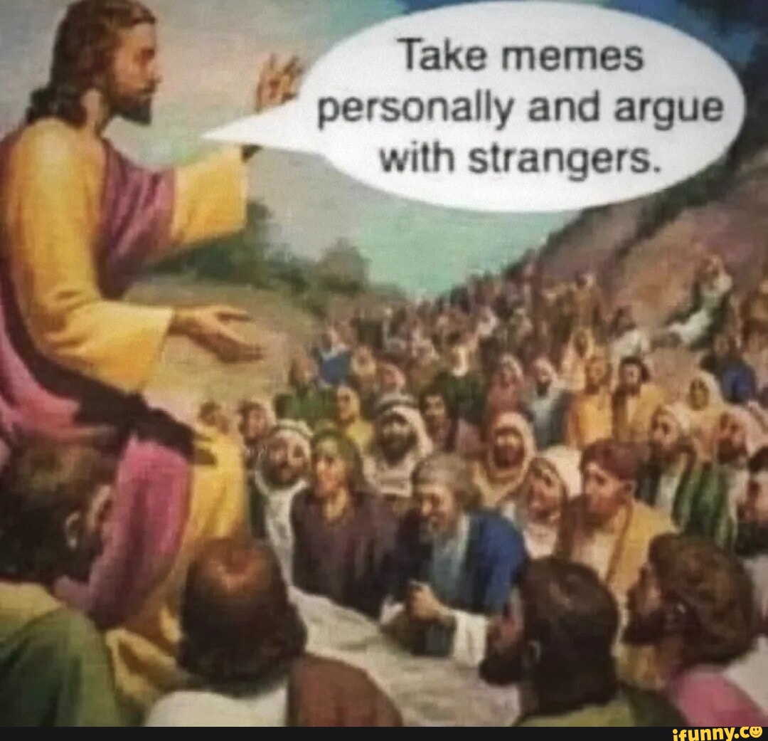 Take memes personally and argue with strangers. - iFunny