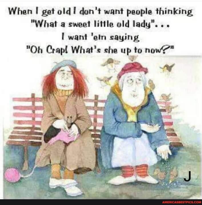 When got old! don't want people thinking "What a sweet little old lady ...