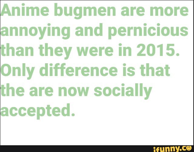Anime bugmen are more annoying and pernicious than they were in 2015 ...
