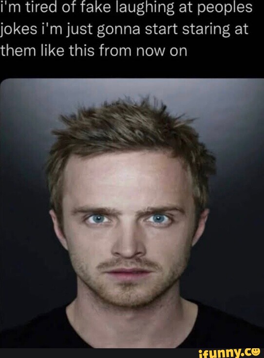 I'm tired of fake laughing at peoples jokes i'm just gonna start ...