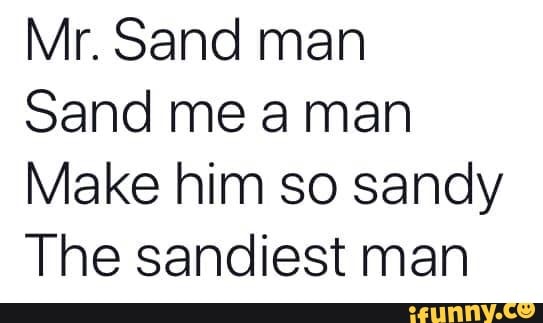 Mr. Sand man Sand me a man Make him so sandy The sandiest man - iFunny
