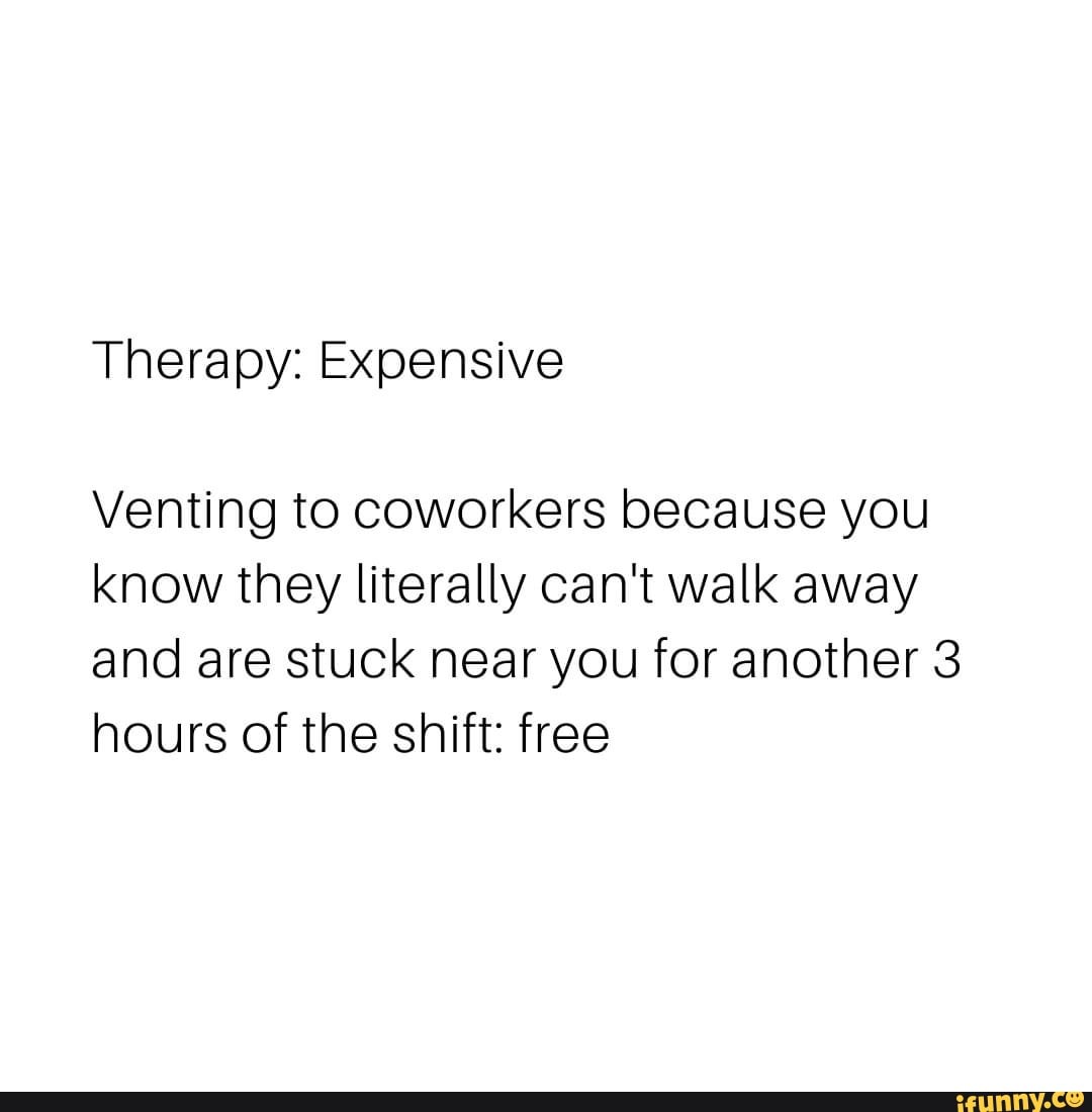 Therapy: Expensive Venting to coworkers because you know they literally ...
