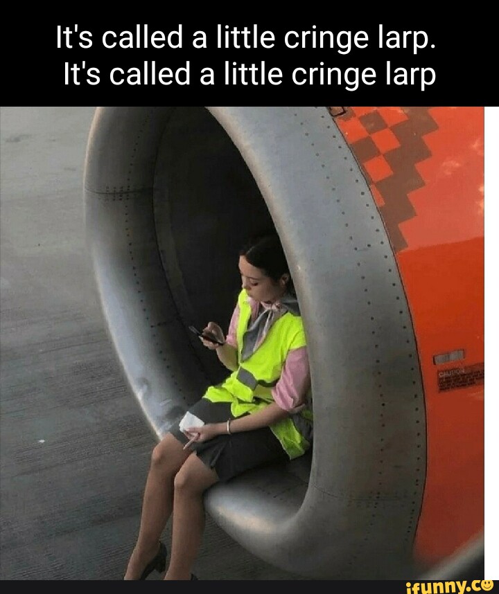 It's called a little cringe larp. It's called a little cringe larp we ...